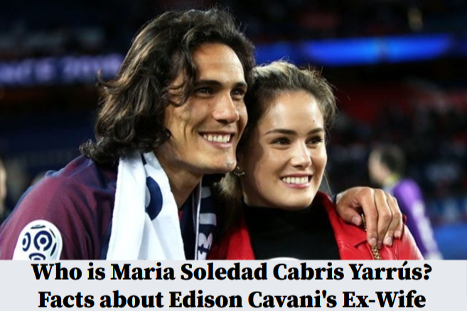 Who is Maria Soledad Cabris Yarrús? Facts about Edison Cavani's Ex-Wife ...